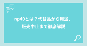 np40とは？代替品から用途、販売中止まで徹底解説 - レールイン